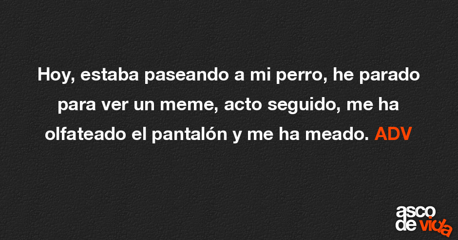 Asco de Vida / Hoy, estaba paseando a mi perro, he parado para ver un ...