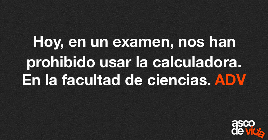 Asco de Vida / Hoy, en un examen, nos han prohibido usar la calculadora ...