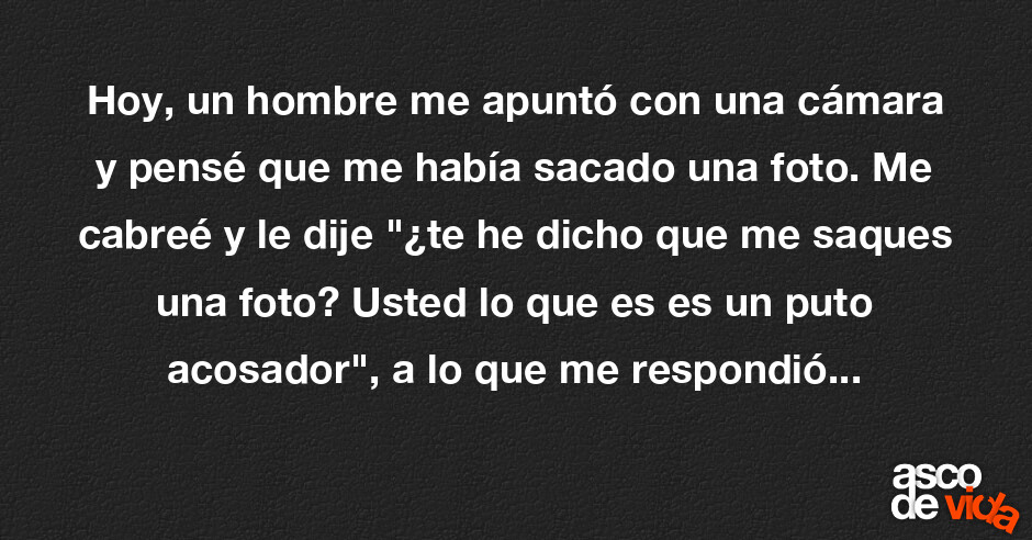Asco de Vida / Hoy, un hombre me apuntó con una cámara y pensé que me ...