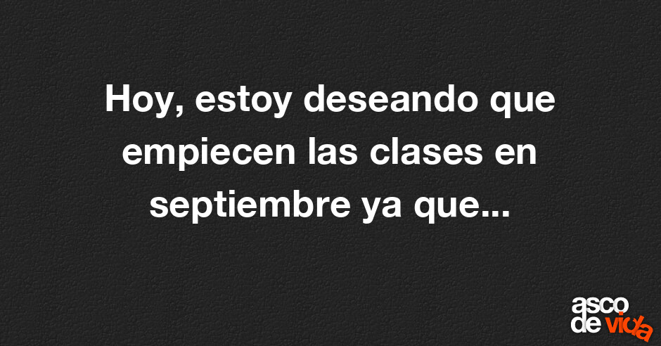 Asco de Vida / Hoy, estoy deseando que empiecen las clases en ...