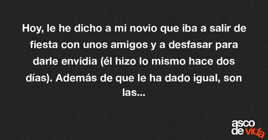 Asco de Vida / Hoy, le he dicho a mi novio que iba a salir de fiesta ...