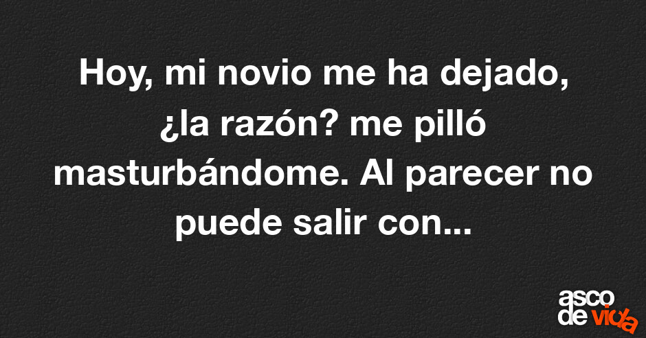 Asco De Vida Hoy Mi Novio Me Ha Dejado ¿la Razón Me Pilló Masturbándome Al Parecer No