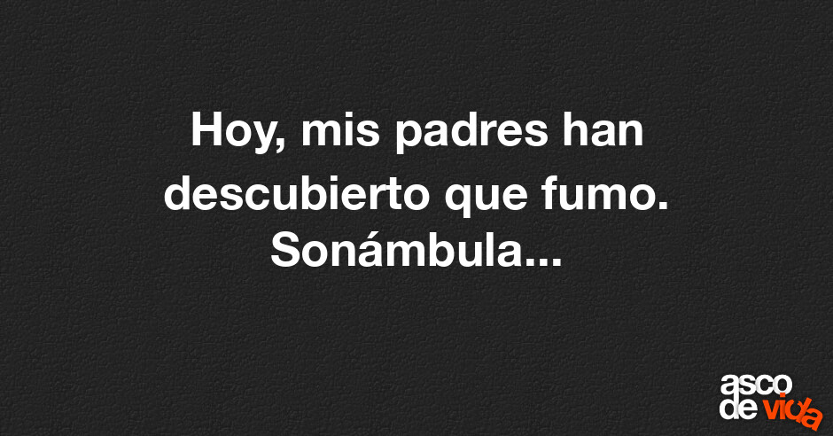 Asco de Vida / Hoy, mis padres han descubierto que fumo. Sonámbula cogí ...
