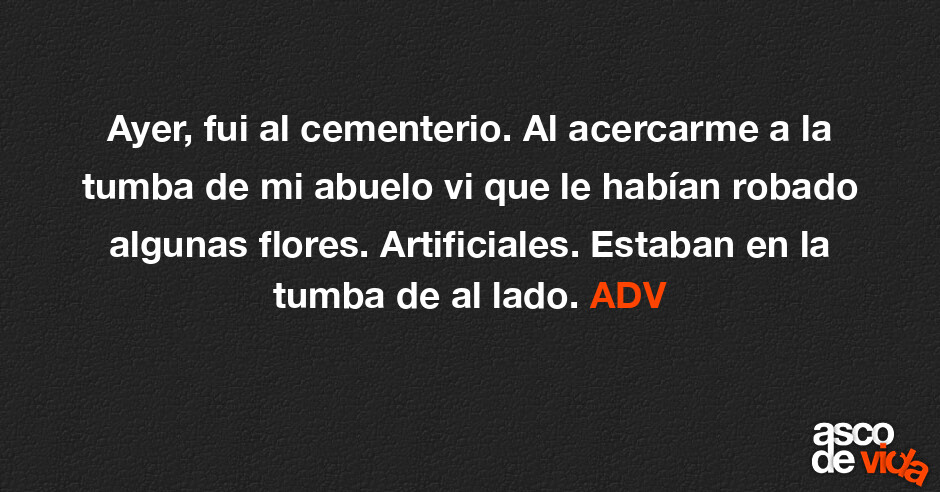 Asco de Vida / Ayer, fui al cementerio. Al acercarme a la tumba de mi abuelo vi que le habían ...