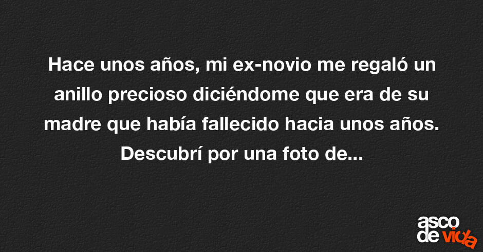 Asco de Vida / Hace unos años, mi ex-novio me regaló un anillo precioso ...