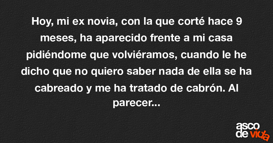 Asco De Vida Hoy Mi Ex Novia Con La Que Corté Hace 9 Meses Ha Aparecido Frente A Mi Casa